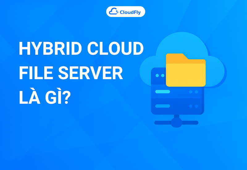 Hybrid Cloud File Server là gì? Giải pháp tối ưu cho doanh nghiệp hiện đại